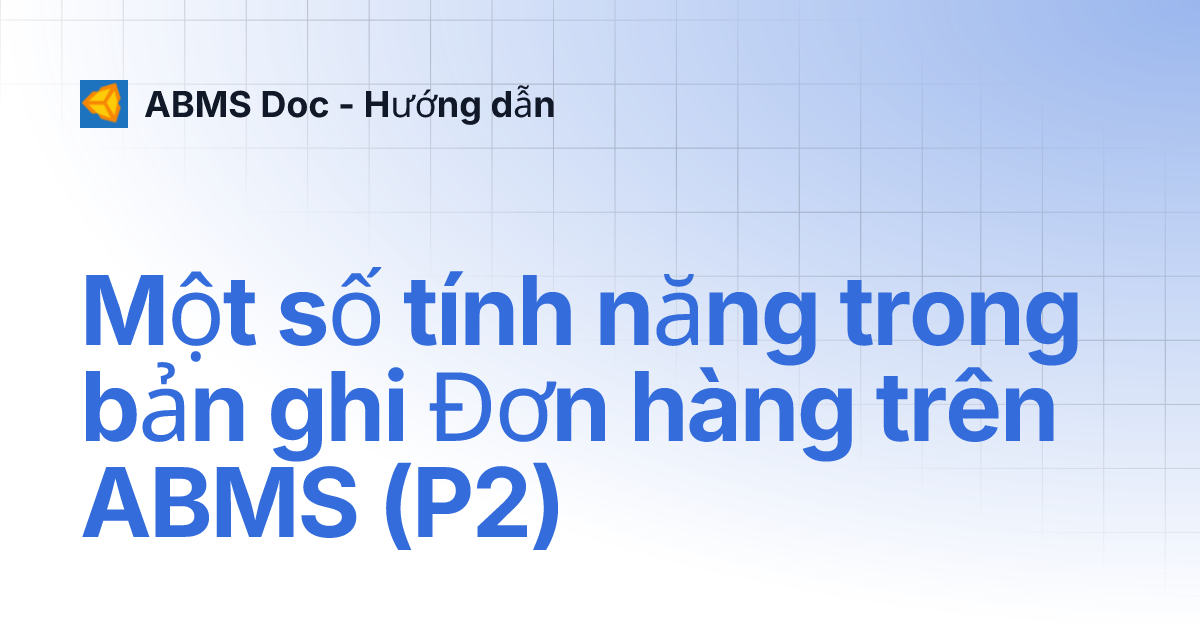 Một số tính năng trong bản ghi Đơn hàng trên ABMS (P2) | ABMS Doc - Hướng dẫn